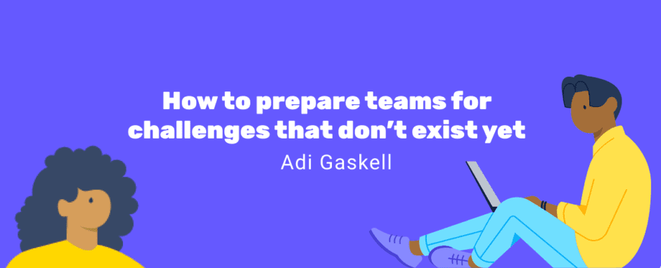 How to prepare teams for challenges that don’t exist yet | The Loop by ...